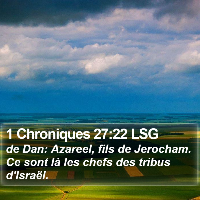 1 Chroniques 27:22 LSG - de Dan: Azareel, fils de Jerocham. Ce sont là