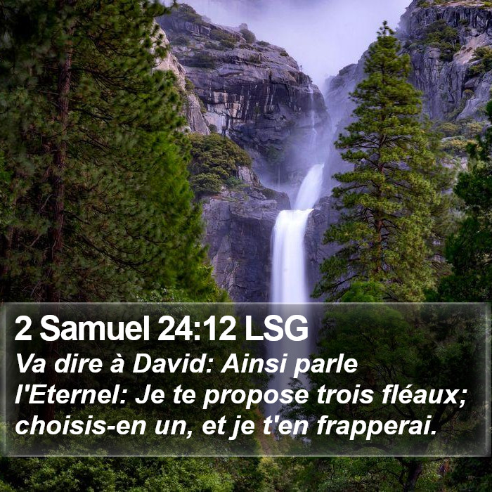 2 Samuel 24:12 LSG - Va dire à David: Ainsi parle l'Eternel: Je te