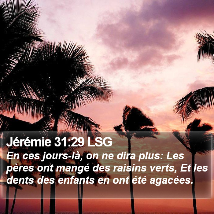 Jérémie 31:29 LSG - En ces jours-là, on ne dira plus: Les pères ont