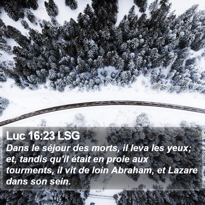 Luc 16:23 LSG - Dans le séjour des morts, il leva les yeux; et,