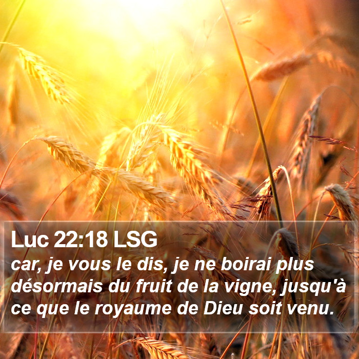 Luc 22:18 LSG - car, je vous le dis, je ne boirai plus désormais