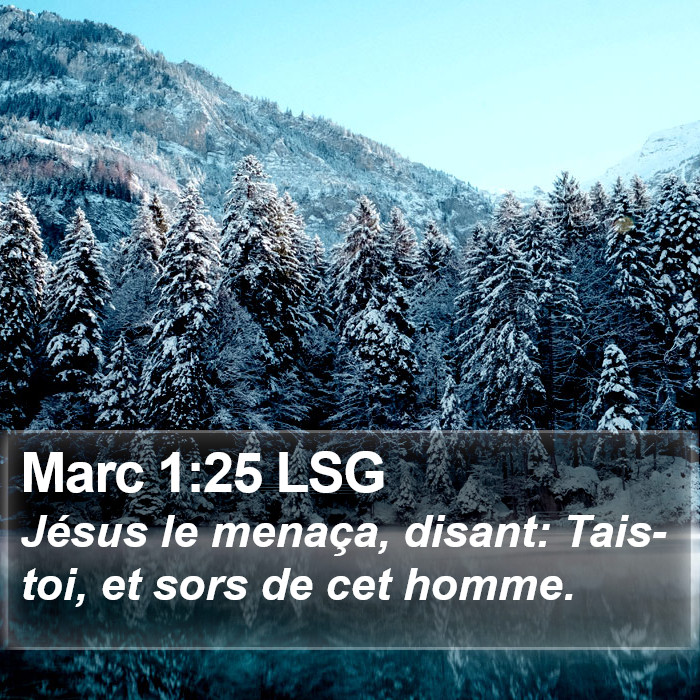 Marc 1:25 LSG - Jésus le menaça, disant: Tais-toi, et sors de