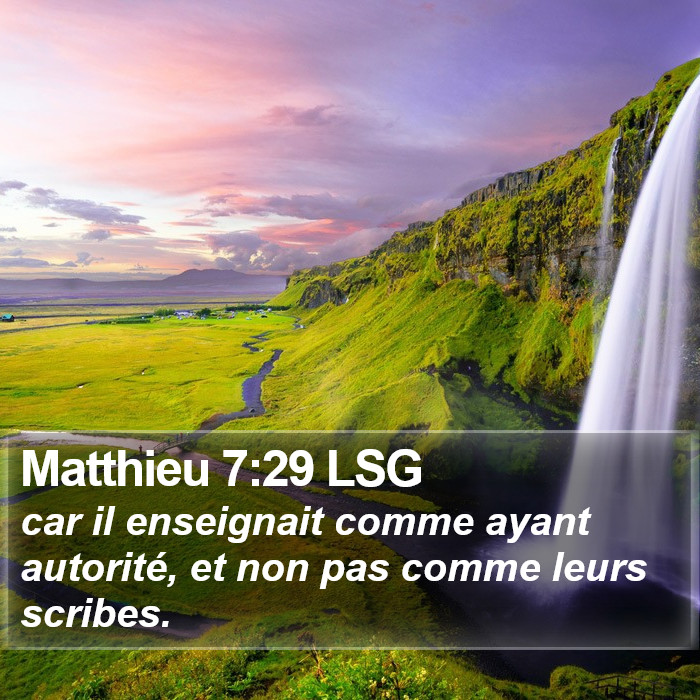 Matthieu 7:29 LSG - car il enseignait comme ayant autorité, et non