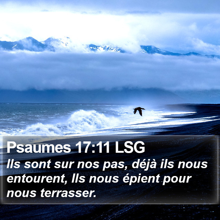 Psaumes 17:11 LSG - Ils sont sur nos pas, déjà ils nous entourent,