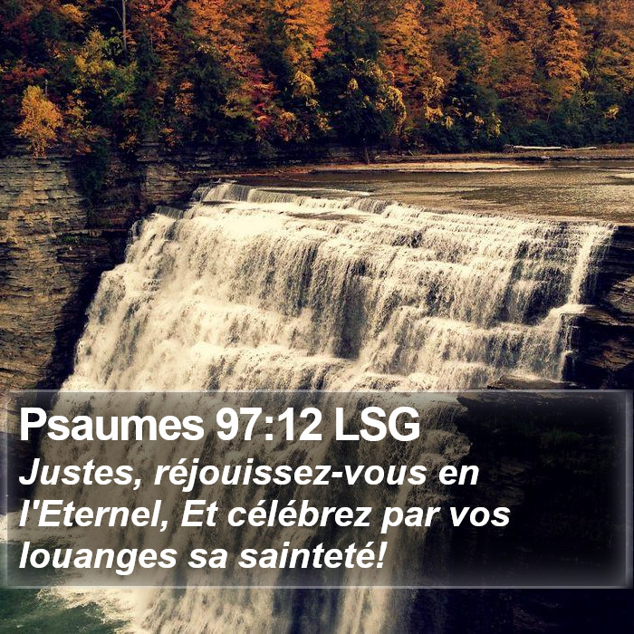 Psaumes 97:12 LSG - Justes, réjouissez-vous en l'Eternel, Et